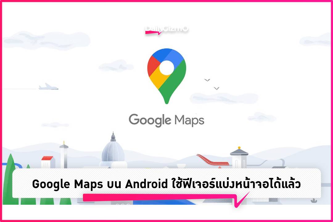 Google Maps บน Androidใช้ฟีเจอร์แบ่งหน้าจอได้แล้ว – Dailygizmo