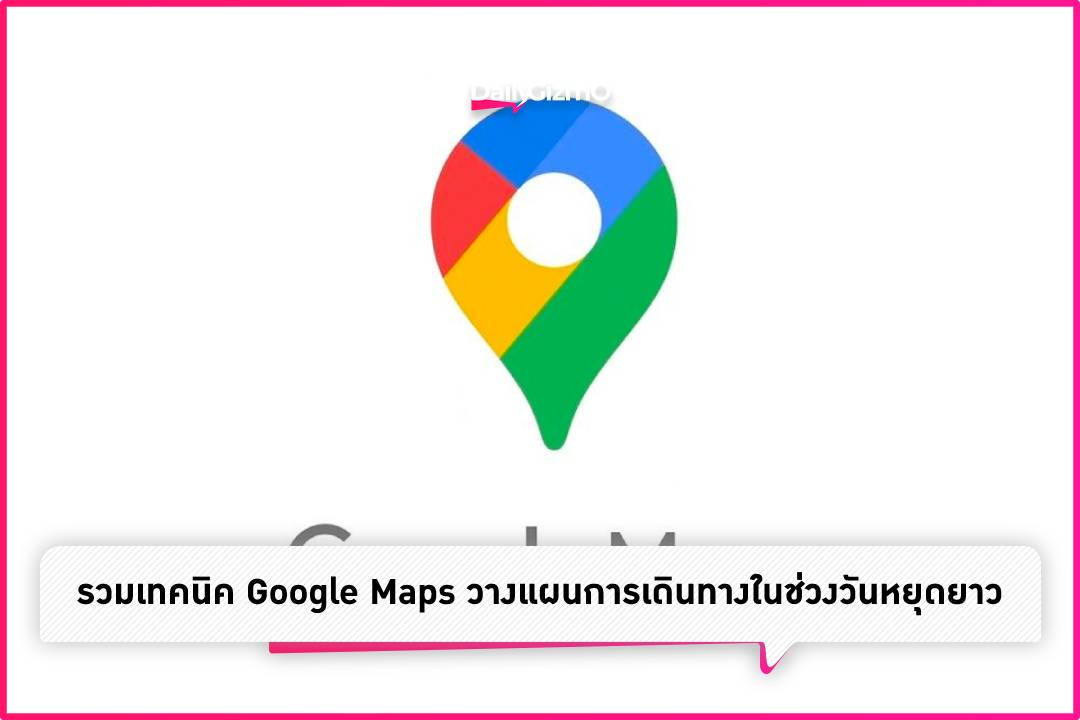 รวมเทคนิค Google Maps วางแผนการเดินทางในช่วงวันหยุดยาว – Dailygizmo