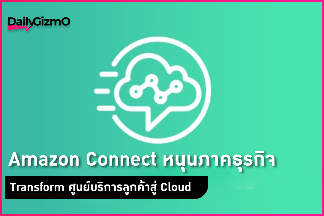 Amazon Connect หนุนภาคธุรกิจ Transform ศูนย์บริการลูกค้าสู่ Cloud – Dailygizmo